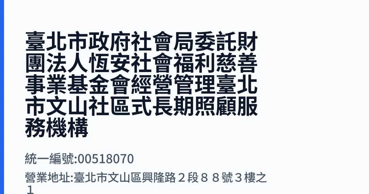 臺北市政府社會局委託財團法人恆安社會福利慈善事業基金會經營管理臺北市文山社區式長期照顧服務機構 - 統編 00518070(臺北市) 公司登記資料與營業項目詳細圖表
