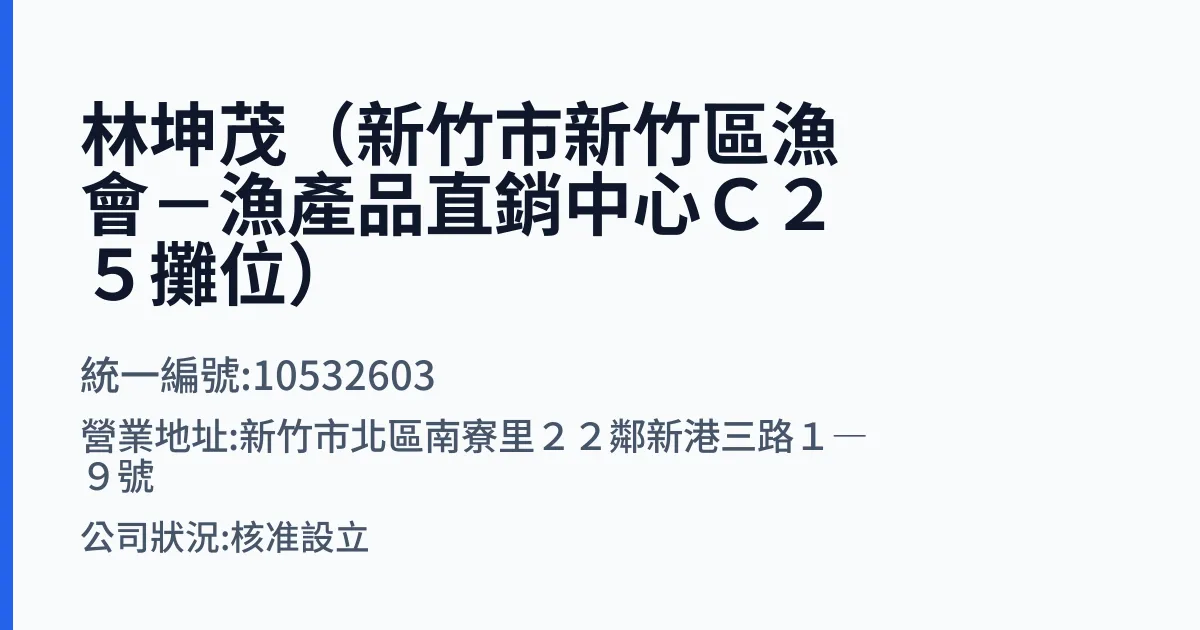 林坤茂（新竹市新竹區漁會－漁產品直銷中心Ｃ２５攤位） - 統編 10532603(新竹市) 公司登記資料與營業項目詳細圖表